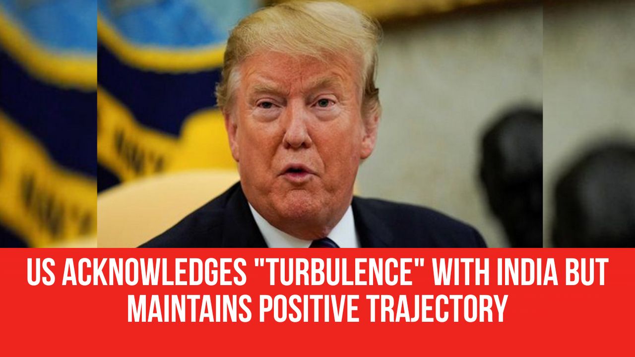 US acknowledges "turbulence" with India but maintains positive trajectory