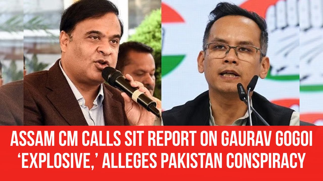 Assam CM Himanta Biswa Sarma Calls SIT Report on Gaurav Gogoi ‘Explosive,’ Alleges Pakistan ...