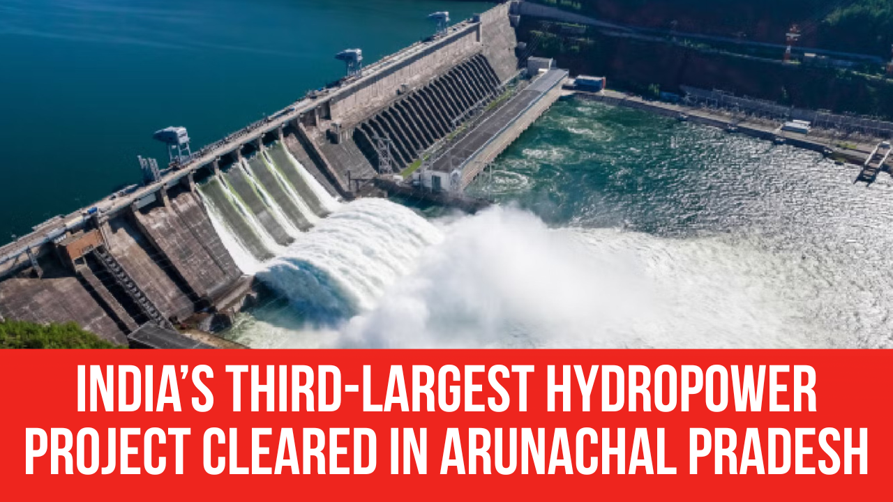 India’s Third-Largest Hydropower Project Cleared in Arunachal Pradesh