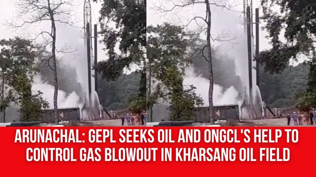 Arunachal: GEPL Seeks OIL and ONGCL's Help to Control Gas Blowout in ...