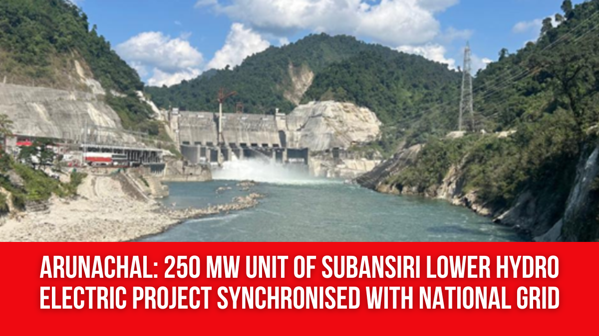 Arunachal: 250 MW Unit of Subansiri Lower Hydro Electric Project Synchronised with National Grid